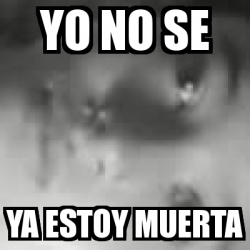 Meme Personalizado - yo no se ya estoy muerta - 1519219