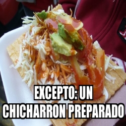 Meme Personalizado - excepto: un chicharron preparado - 1521398