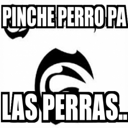Meme Personalizado - pinche perro pa las perras.. - 1521976