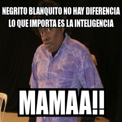 Meme Personalizado - Negrito blanquito no hay diferencia lo que importa ...