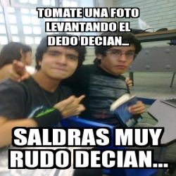 Meme Personalizado - TOMATE UNA FOTO LEVANTANDO EL DEDO DECIAN ...