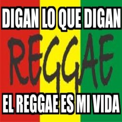 Meme Personalizado - digan lo que digan el reggae es mi vida - 1526191