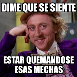 Meme Willy Wonka - dime que se siente estar quemandose esas mechas ...