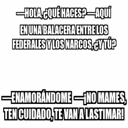 Meme Personalizado - â€”Hola, Â¿QuÃ© haces? â€”AquÃ­ en una balacera ...