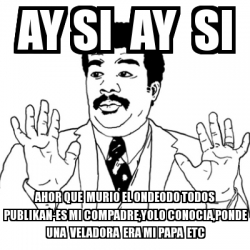 Meme Ay Si - ay si ay si ahor que murio el ondeodo todos publikan-es mi ...