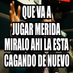 Meme Personalizado - que va a jugar merida miralo ahi la esta cagando ...