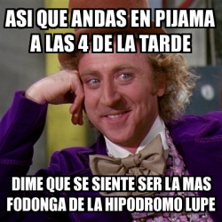 Meme Willy Wonka - Asi que andas en pijama a las 4 de la tarde dime que ...