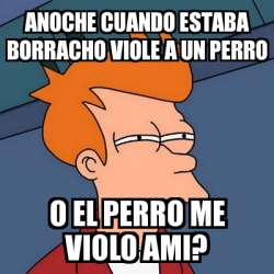Meme Futurama Fry - Anoche cuando estaba borracho viole a un perro o el ...