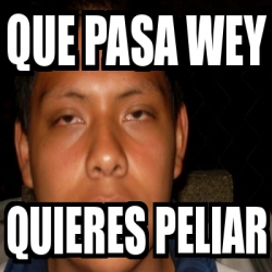 Meme Personalizado - QUE PASA WEY QUIERES PELIAR - 1557103