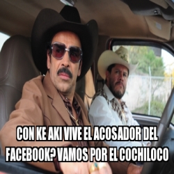 Meme Personalizado - CON KE AKI VIVE EL ACOSADOR DEL FACEBOOK? VAMOS ...