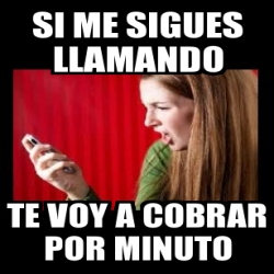 Meme Personalizado - Si me sigues llamando te voy a cobrar por minuto ...