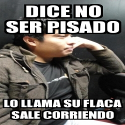 Meme Personalizado - dice no ser pisado lo llama su flaca sale ...