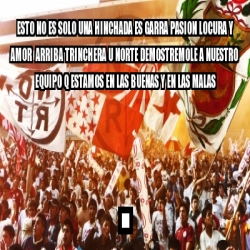 Meme Personalizado - ESTO NO ES SOLO UNA HINCHADA ES GARRA PASION ...