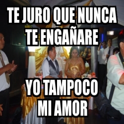 Meme Personalizado - te juro que nunca te engaÃ±are yo tampoco mi amor ...