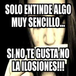 Meme Personalizado - SOLO ENTINDE ALGO MUY SENCILLO... SI NO TE GUSTA ...