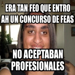 Meme Personalizado - era tan feo que entro ah un concurso de feas no ...
