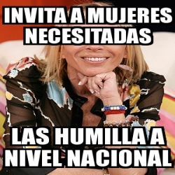 Meme Personalizado - INVITA A MUJERES NECESITADAS LAS HUMILLA A NIVEL ...