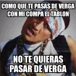 Meme Personalizado - como que te pasas de verga con mi compa el tablon ...