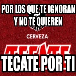 Meme Personalizado - POR LOS QUE TE IGNORAN Y NO TE QUIEREN TECATE POR ...