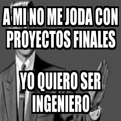 Meme Personalizado - A mi no me joda con proyectos finales Yo quiero ...