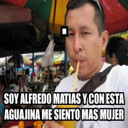 Meme Personalizado - . SOY ALFREDO MATIAS Y CON ESTA AGUAJINA ME SIENTO ...