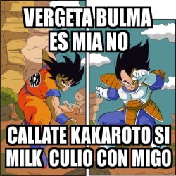 Meme Personalizado - vergeta bulma es mia no callate kakaroto si milk ...