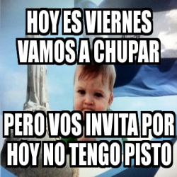 Meme Personalizado - hoy es viernes vamos a chupar pero vos invita por ...