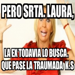 Meme Personalizado - pero srta. laura, la ex todavia lo busca. que pase ...