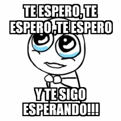Meme Por favor - tE ESPERO, TE ESPERO ,TE ESPERO y TE SIGO ESPERANDO ...