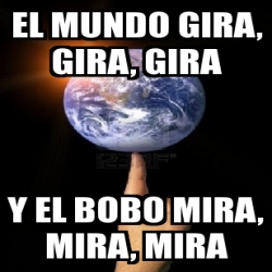 Meme Personalizado - el mundo gira, gira, gira y el bobo mira, mira ...