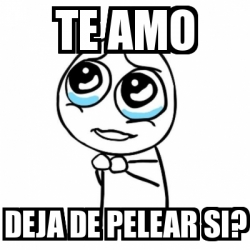Meme Por favor - te amo deja de pelear si? - 1594326