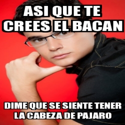 Meme Personalizado - asi que te crees el bacan dime que se siente tener ...