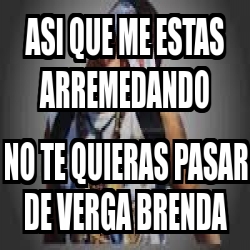 Meme Personalizado - asi que me estas arremedando no te quieras pasar ...