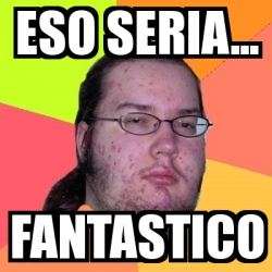 Meme Friki - eso seria... fantastico - 1062397