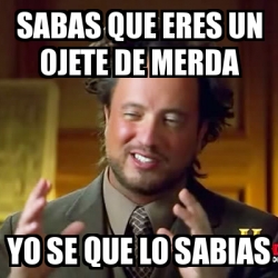 Meme Ancient Aliens - sabas que eres un ojete de merda yo se que lo ...