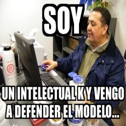 Meme Personalizado - soy un intelectual K y vengo a defender el Modelo ...