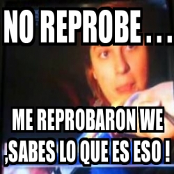 Meme Personalizado - No reprobe . . . me reprobaron we ,sabes lo que es ...