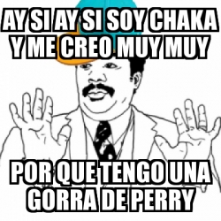 Meme Personalizado - ay si ay si soy chaka y me creo muy muy por que ...