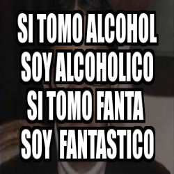 Meme Personalizado - si tomo alcohol soy alcoholico si tomo fanta soy ...
