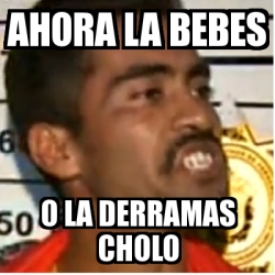 Meme Personalizado - ahora la bebes o la derramas cholo - 1608229