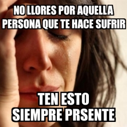 Meme Problems - no llores por aquella persona que te hace sufrir ten ...