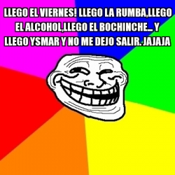 Meme Troll - Llego el viernes! llego la rumba,llego el alcohol,llego el ...