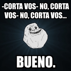 Meme Forever Alone - -Corta vos- no, corta vos- no, corta vos... bueno ...