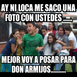 Meme Personalizado - ay ni loca me saco una foto con ustedes ...