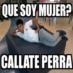Meme Personalizado - que soy mujer? callate perra - 1624581