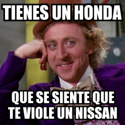 Meme Willy Wonka - TIENES UN HONDA QUE SE SIENTE QUE TE VIOLE UN NISSAN ...