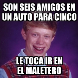 Meme Bad Luck Brian - Son seis amigos en un auto para cinco LE TOCA IR ...