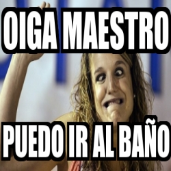 Meme Personalizado - oiga maestro puedo ir al baÃ±o - 1637230