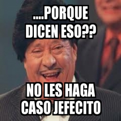 Meme Personalizado - ....porque dicen eso?? no les haga caso jefecito ...