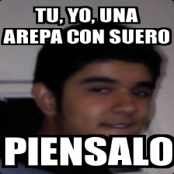 Meme Personalizado - tu, YO, UNA AREPA CON SUERO PIENSALO - 1640014
